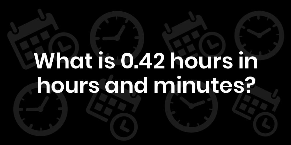 How Long is 0.42 Hours in Hours and Minutes?