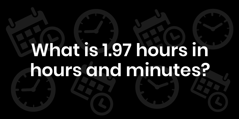 How Long is 1.97 Hours in Hours and Minutes?