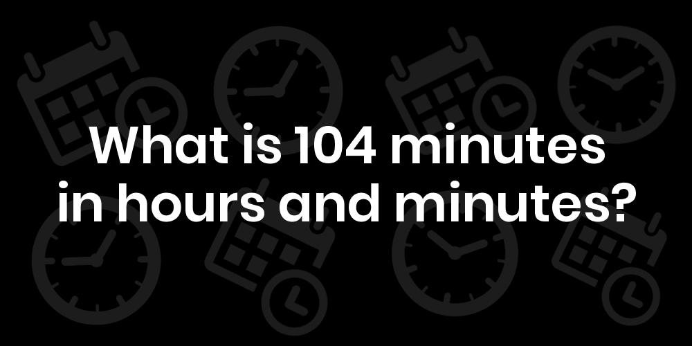 How Long is 104 Minutes in Hours and Minutes?