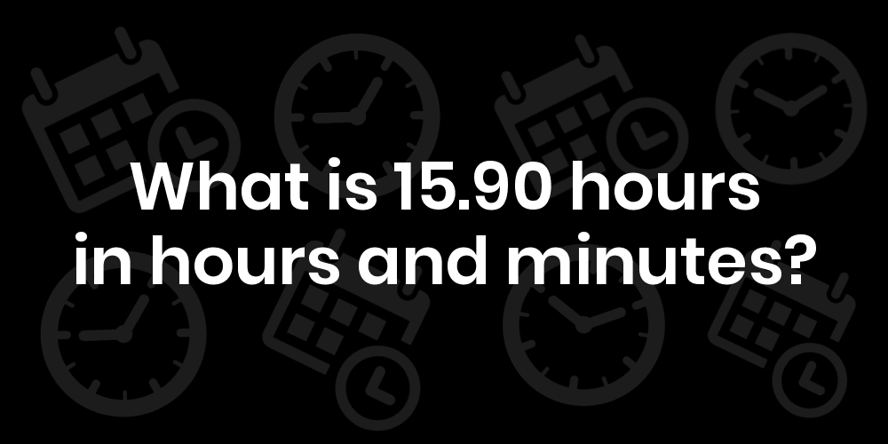 How Long is 15.90 Hours in Hours and Minutes?