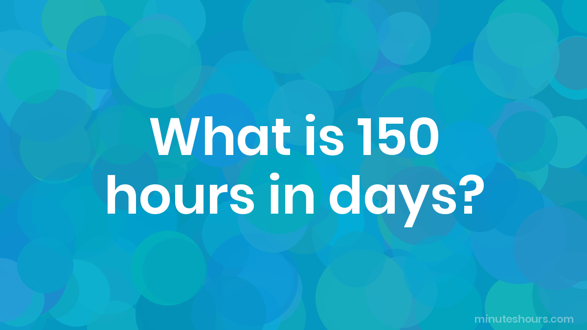 150 hours to days