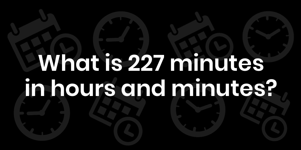 How Long is 227 Minutes in Hours and Minutes?