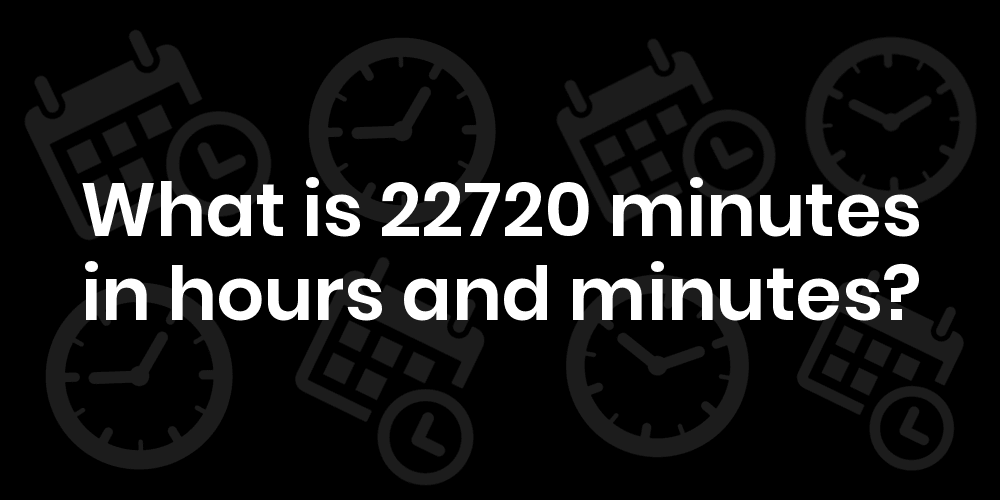 How Long is 22720 Minutes in Hours and Minutes?