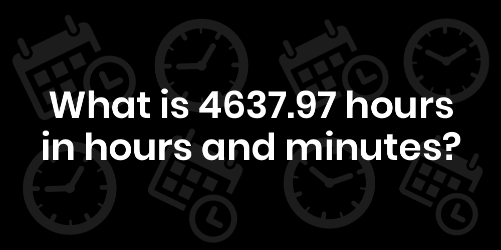 How Long is 4637.97 Hours in Hours and Minutes?