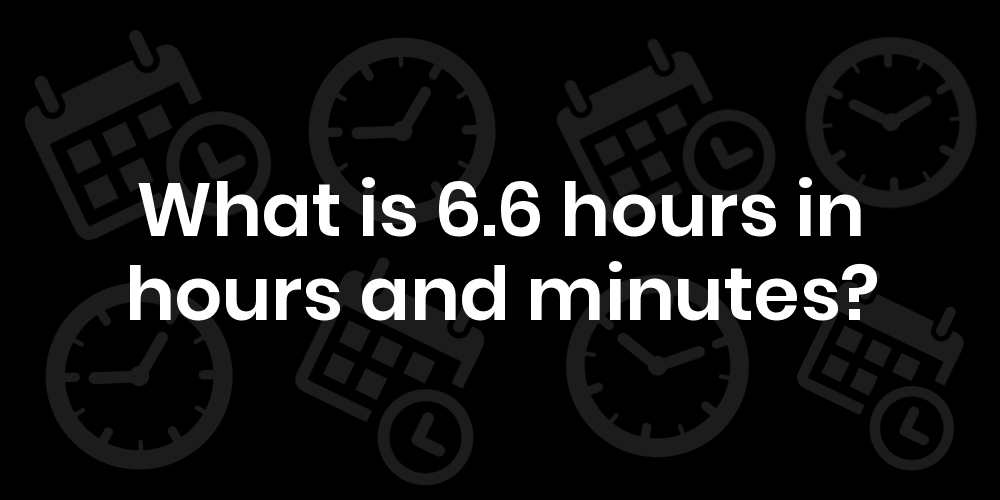 How Long is 6.6 Hours in Hours and Minutes?