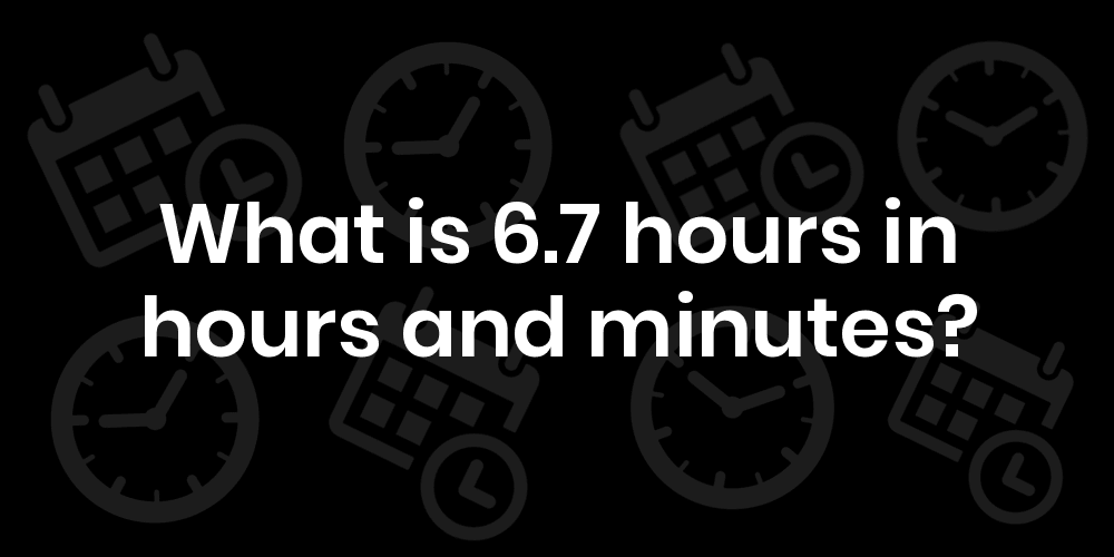 How Long is 6.7 Hours in Hours and Minutes?