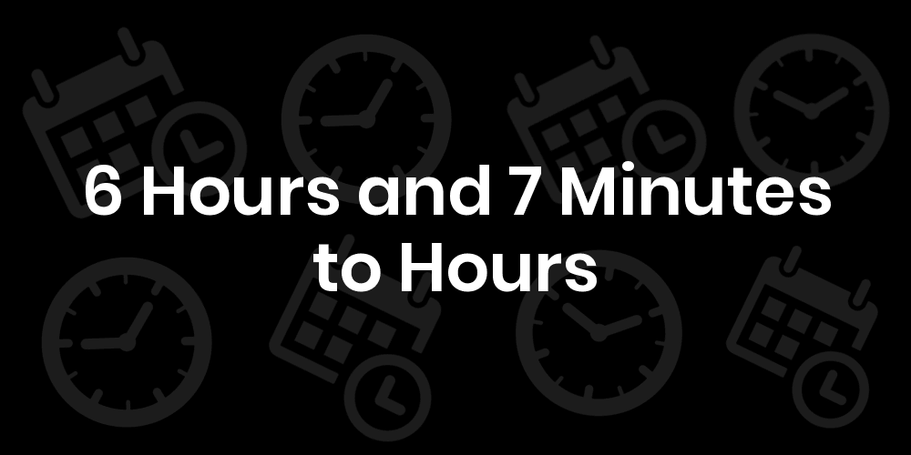 6 Hours and 7 Minutes in Hours (6h 7m in hours)
