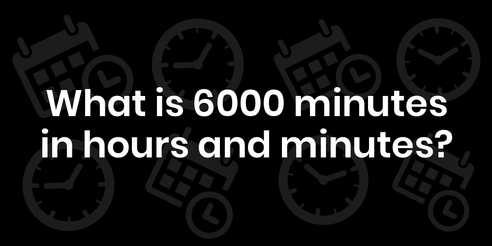 How Long is 6000 Minutes in Hours and Minutes?