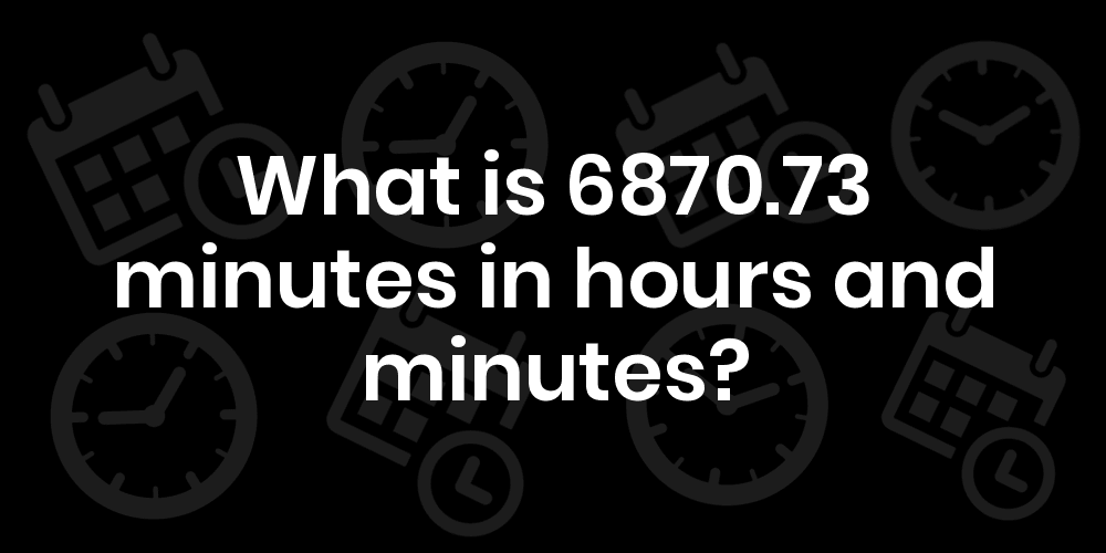 How Long is 6870.73 Minutes in Hours and Minutes?