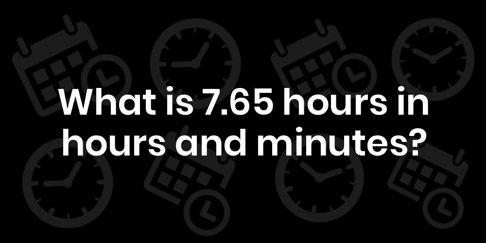 How Long is 7.65 Hours in Hours and Minutes?