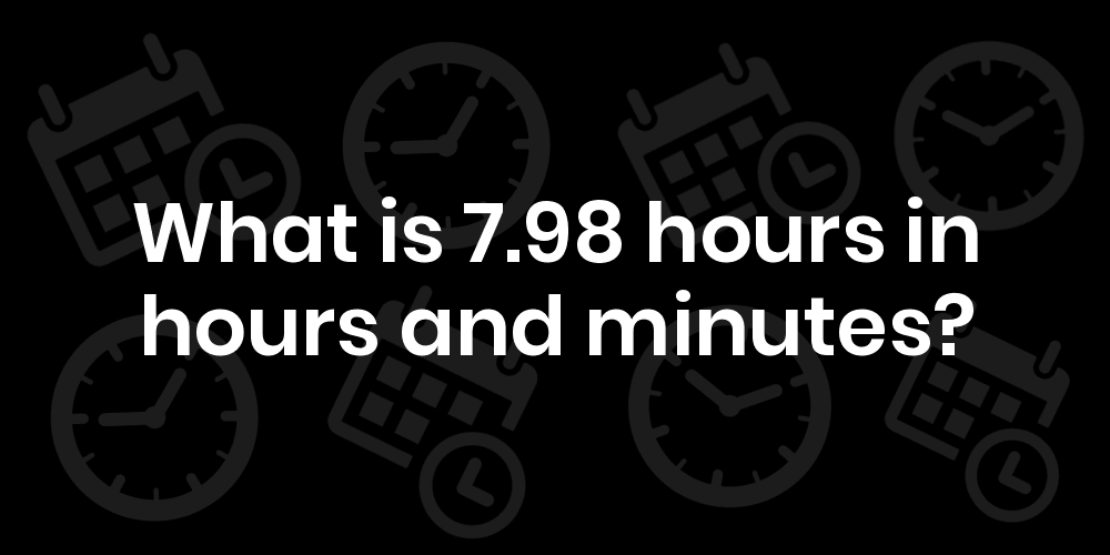 How Long is 7.98 Hours in Hours and Minutes?