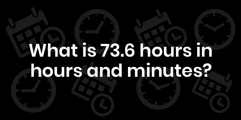 How Long is 73.6 Hours in Hours and Minutes?