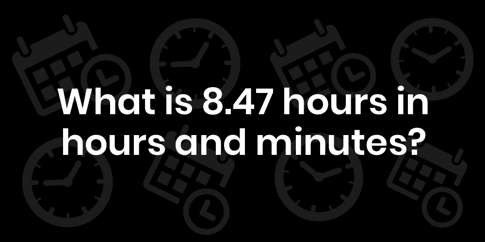 How Long is 8.47 Hours in Hours and Minutes?